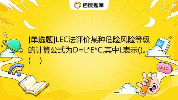 [单选题]LEC法评价某种危险风险等级的计算公式为D=L*E*C,其中L表示()。( ) A. 危险的等级程度 B. 发生事故可能性 C. 人体暴露的频繁程度 D._百度教育