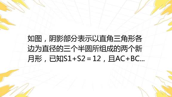 如图，阴影部分表示以直角三角形各边为直径的三个半圆所组成的两个新月形，已知s1s2＝12，且acbc＝10，则ab的长为（ ）百度教育