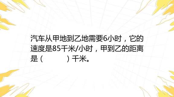 汽车从甲地到乙地需要6小时，它的速度是85千米小时，甲到乙的距离是（ ）千米。百度教育