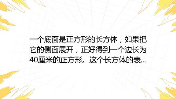 一个底面是正方形的长方体，如果把它的侧面展开，正好得到一个边长为40厘米的正方形。这个长方体的表面积是多少平方厘米？百度教育