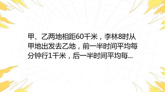 甲、乙两地相距60千米，李林8时从甲地出发去乙地，前一半时间平均每分钟行1千米，后一半时间平均每分钟行08千米，李林从甲地到乙地共用了