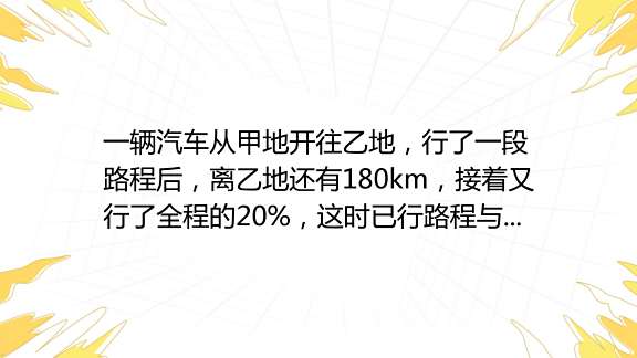 一辆汽车从甲地开往乙地，行了一段路程后，离乙地还有180km，接着又行了全程的20，这时已行路程与未行路程的比是32．甲、乙两地相距多少