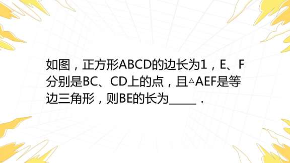 如图，正方形abcd的边长为1， E、f分别是bc、cd上的点，且 Aef是等边三角形，则be的长为．百度教育