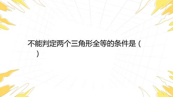 不能判定两个三角形全等的条件是（ ） A Aas B Sas C Ssa D Asa百度教育