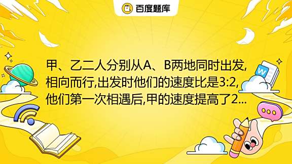 甲、乙二人分别从 A、b两地同时出发相向而行出发时他们的速度比是32他们第一次相遇后甲的速度提高了20乙的速度提高了30这样