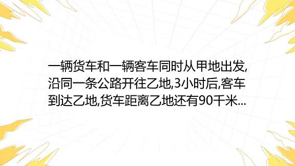 一辆货车和一辆客车同时从甲地出发沿同一条公路开往乙地3小时后客车到达乙地货车距离乙地还有90千米。已知货车的速度是80千米时求客车