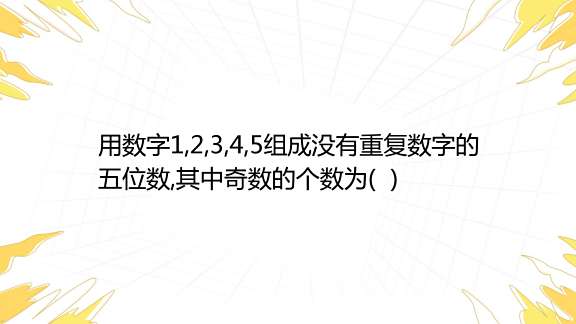 用数字12345组成没有重复数字的五位数其中奇数的个数为 A 24 B 48 C 60 D 72百度教育