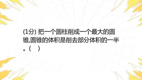 1分 把一个圆柱削成一个最大的圆锥圆锥的体积是削去部分体积的一半。 百度教育