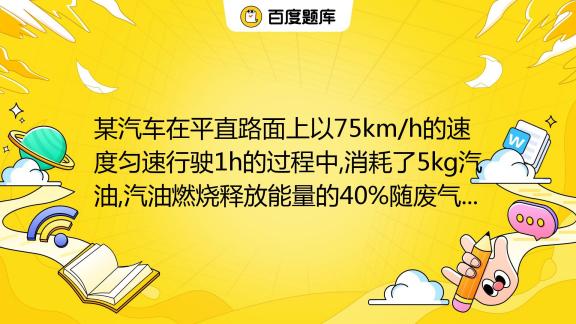 某汽车在平直路面上以75km/h的速度匀速行驶1h的过程中,消耗了5kg汽油,汽油燃烧释放能量的40%随废气通过热电转换装置,如图所示,汽油 ...