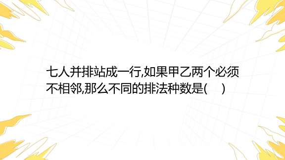 七人并排站成一行如果甲乙两个必须不相邻那么不同的排法种数是 A 3600种 B 1440种 C 2400种 D 4800种百度教育