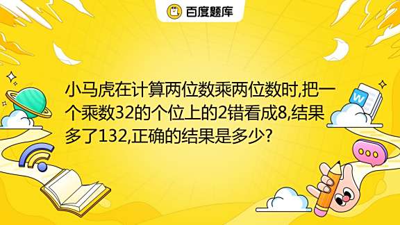 小马虎在计算两位数乘两位数时把一个乘数32的个位上的2错看成8结果多了132正确的结果是多少百度教育