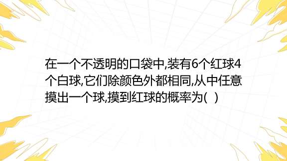 在一个不透明的口袋中装有6个红球4个白球它们除颜色外都相同从中任意摸出一个球摸到红球的概率为 A B C D 百度教育