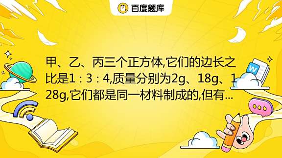 甲、乙、丙三个正方体它们的边长之比是1∶3∶4质量分别为2g、18g、128g它们都是同一材料制成的但有一个是空心的则空心的正方体是