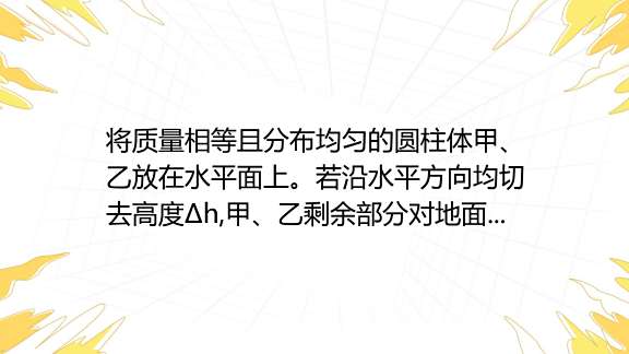 将质量相等且分布均匀的圆柱体甲、乙放在水平面上。若沿水平方向均切去高度∆h甲、乙剩余部分对地面的压强p与切去部分高度∆h的关系如图所示