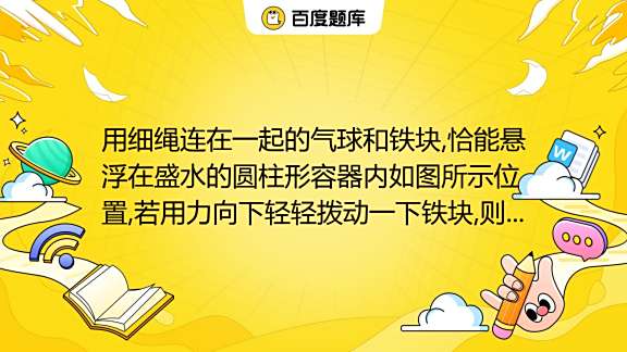 用细绳连在一起的气球和铁块恰能悬浮在盛水的圆柱形容器内如图所示位置若用力向下轻轻拨动一下铁块则气球和铁块的沉浮情况及水对容器底部的压强将