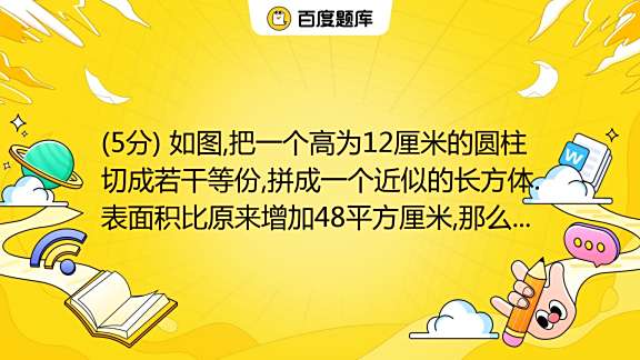 5分 如图把一个高为12厘米的圆柱切成若干等份拼成一个近似的长方体表面积比原来增加48平方厘米那么圆柱体积是多少立方厘米百度教育
