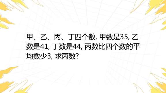 甲、乙、丙、丁四个数 甲数是35 乙数是41 丁数是44 丙数比四个数的平均数少3 求丙数百度教育
