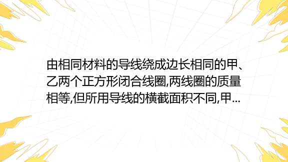 由相同材料的导线绕成边长相同的甲、乙两个正方形闭合线圈两线圈的质量相等但所用导线的横截面积不同甲线圈的匝数是乙的2倍。现两线圈在竖直平面