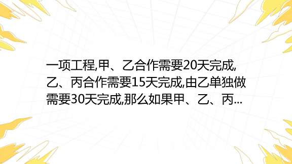 一项工程甲、乙合作需要20天完成乙、丙合作需要15天完成由乙单独做需要30天完成那么如果甲、乙、丙合作完成这项工程需要多少天百度教育