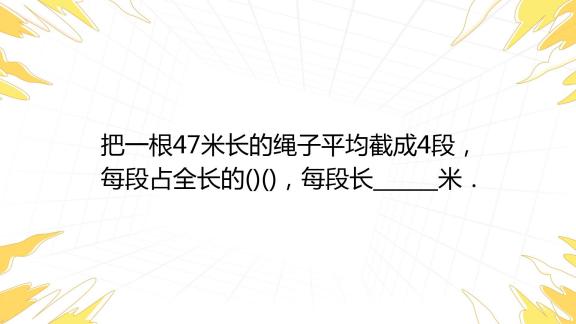 把一根 4 7 米长的绳子平均截成4段,每段占全长的 ,每段长米.百度教育