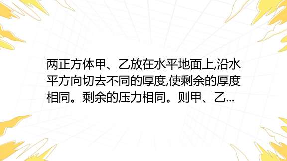 两正方体甲、乙放在水平地面上沿水平方向切去不同的厚度使剩余的厚度相同。剩余的压力相同。则甲、乙切去的质量 M甲、 M乙的密度满足的关系是