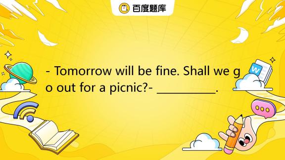 - Tomorrow will be fine. Shall we go out for a picnic?- ___________. A. Sounds great _百度教育