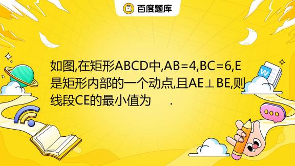 如图,在矩形ABCD中,AB=4,BC=6,E是矩形内部的一个动点,且AE⊥BE,则线段CE的最小值为 .A DE BC_百度教育