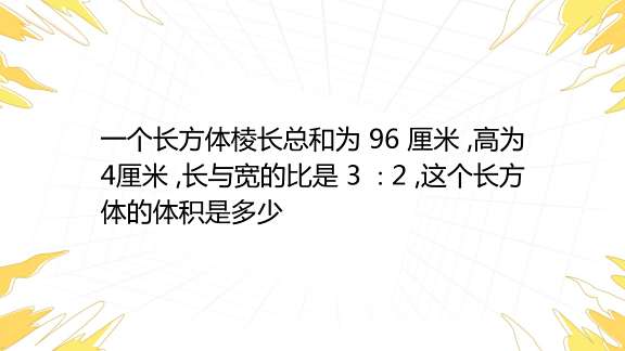 一个长方体棱长总和为 96 厘米 高为4厘米 长与宽的比是 3 ∶2 这个长方体的体积是多少百度教育