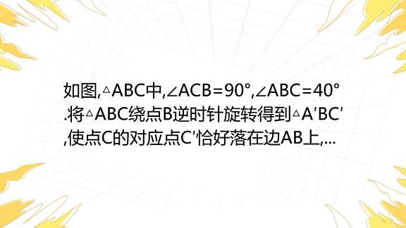 如图 Abc中∠acb90°∠abc40°将 Abc绕点b逆时针旋转得到 A′bc′使点c的对应点c′恰好落在边ab上则∠