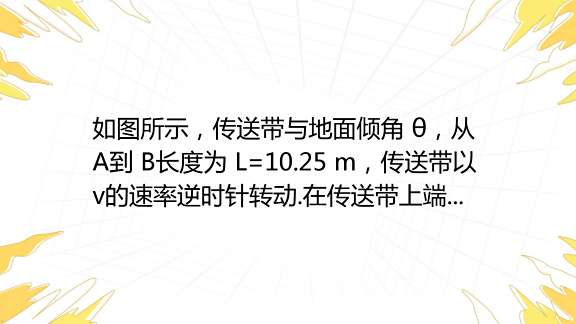 如图所示，传送带与地面倾角 θ37°，从 A到 B长度为 L1025 M，传送带以 V010 Ms的速率逆时针转动在