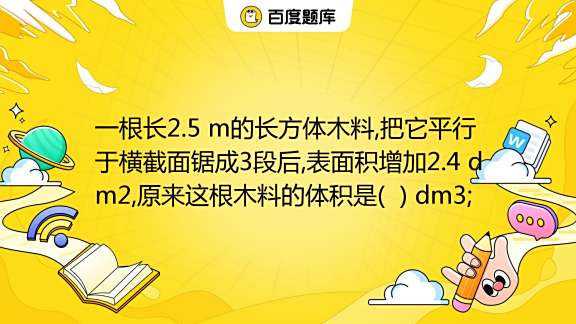 一根长25 M的长方体木料把它平行于横截面锯成3段后表面积增加24 Dm2原来这根木料的体积是 Dm 3百度教育