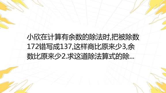 小欣在计算有余数的除法时把被除数172错写成137这样商比原来少3余数比原来少2求这道除法算式的除数和余数百度教育