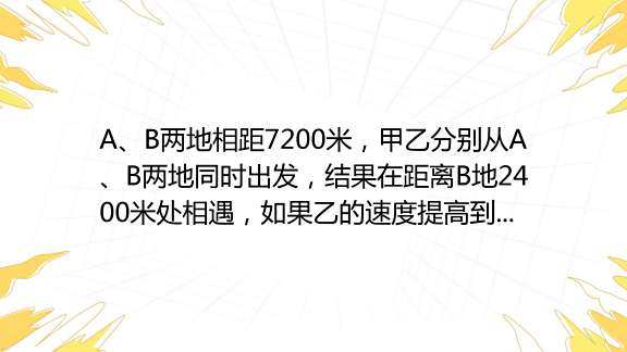 A、b两地相距7200米，甲乙分别从a、b两地同时出发，结果在距离b地2400米处相遇，如果乙的速度提高到原来的3倍，那么两人可提前10分钟