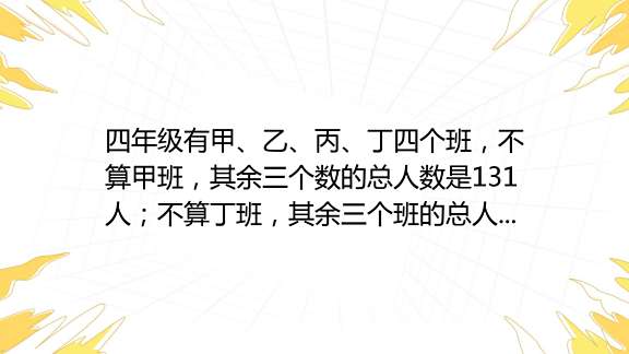 四年级有甲、乙、丙、丁四个班，不算甲班，其余三个数的总人数是131人；不算丁班，其余三个班的总人数是134人；乙、丙两班的总人数比甲、丁两班的