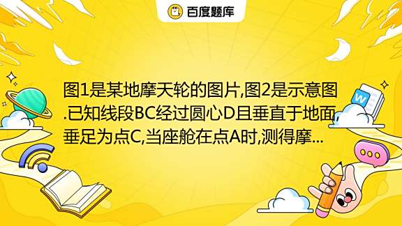 图1是某地摩天轮的图片图2是示意图已知线段bc经过圆心d且垂直于地面垂足为点c当座舱在点a时测得摩天轮顶端点b的仰角为15°同时测