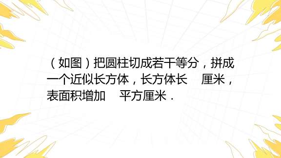 （如图）把圆柱切成若干等分，拼成一个近似长方体，长方体长 厘米，表面积增加 平百度教育