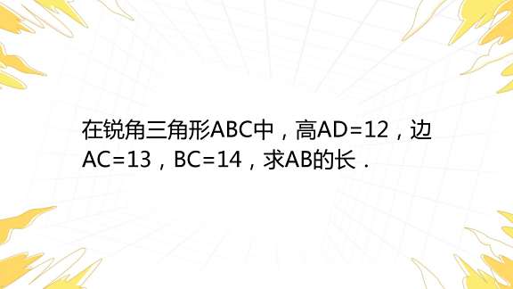 在锐角三角形abc中，高ad12，边ac13，bc14，求ab的长．百度教育