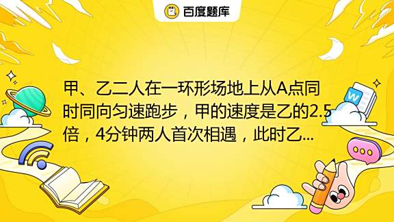 甲、乙二人在一环形场地上从a点同时同向匀速跑步，甲的速度是乙的25倍，4分钟两人首次相遇，此时乙还需要跑300米才跑完第一圈，求甲、乙二人的