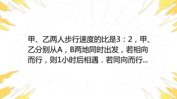 甲、乙两人步行速度的比是3：2，甲、乙分别从a，b两地同时出发，若相向而行，则1小时后相遇．若同向而行，则甲需要多少时间才能追上乙？百度教育
