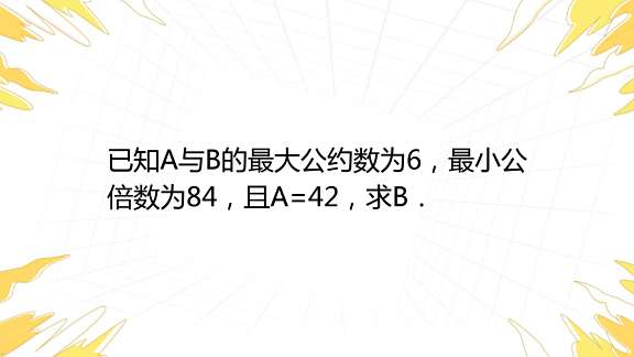 已知a与b的最大公约数为6，最小公倍数为84，且a42，求b．百度教育