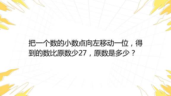把一个数的小数点向左移动一位，得到的数比原数少27，原数是多少？百度教育