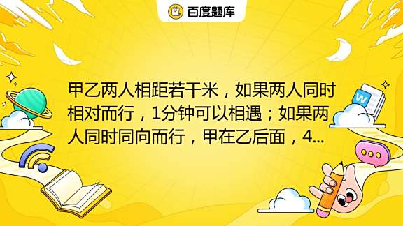 甲乙两人相距若干米，如果两人同时相对而行，1分钟可以相遇；如果两人同时同向而行，甲在乙后面，4分钟可以追上乙．如果乙每分钟走60米，那么甲分钟