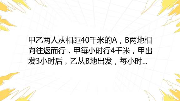 甲乙两人从相距40千米的a，b两地相向往返而行，甲每小时行4千米，甲出发3小时后，乙从b地出发，每小时行5 千米．两人相遇后继续行走，他们第二