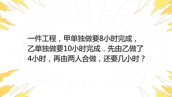 一件工程，甲单独做要8小时完成，乙单独做要10小时完成．先由乙做了4小时，再由两人合做，还要几小时？百度教育