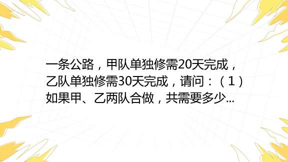 一条公路，甲队单独修需20天完成，乙队单独修需30天完成，请问：（1）如果甲、乙两队合做，共需要多少天完成？（2）如果甲、乙两队合修若干天之后