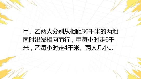 甲、乙两人分别从相距30千米的两地同时出发相向而行，甲每小时走6千米，乙每小时走4千米。两人几小时后相遇？百度教育