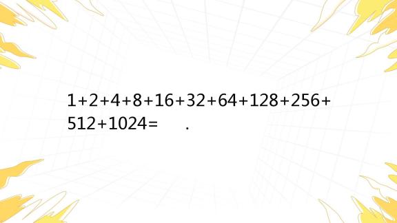 1+2+4+8+16+32+64+128+256+512+1024= ．_百度教育