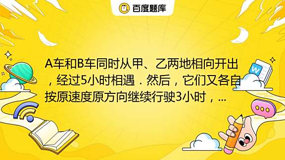 A车和b车同时从甲、乙两地相向开出，经过5小时相遇．然后，它们又各自按原速度原方向继续行驶3小时，这时a车离乙地还有135千米，b车离甲地还有