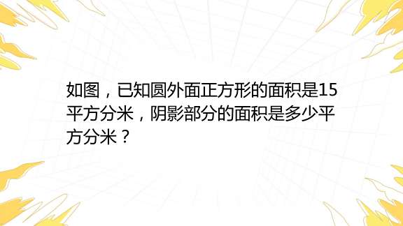 如图，已知圆外面正方形的面积是15平方分米，阴影部分的面积是多少平方分米？百度教育