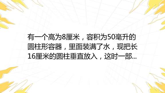 有一个高为8厘米，容积为50毫升的圆柱形容器，里面装满了水，现把长16厘米的圆柱垂直放入，这时一部分水从容器中溢出，当把水中圆柱从容器中取出后